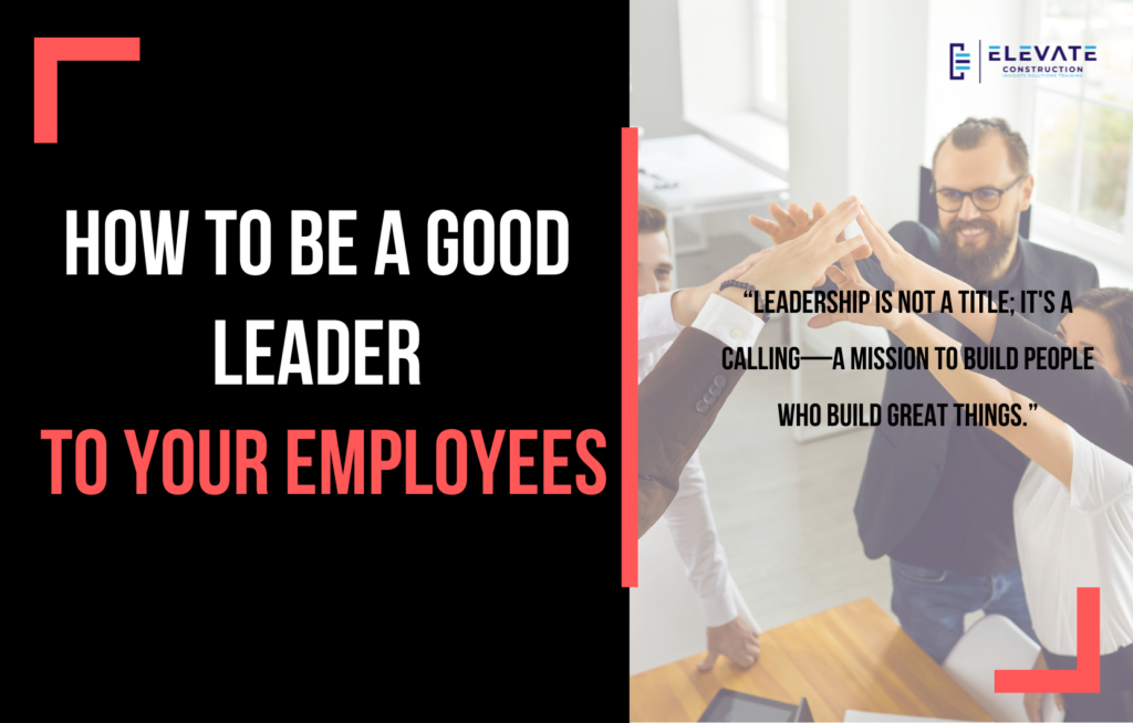How To Be A Good Leader To Your Employees - Elevate Constructionist